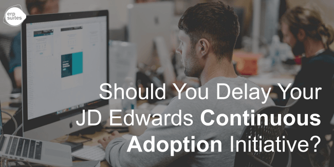 Should You Delay Your JD Edwards Continuous Adoption Initiative?